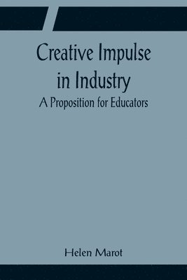 Creative Impulse in Industry; A Proposition for Educators - Helen Marot ...