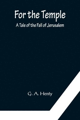 For the Temple A Tale of the Fall of Jerusalem - G A Henty, G A Henty ...
