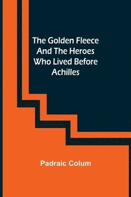 Golden Fleece and the Heroes Who Lived Before Achilles - Padraic Colum ...