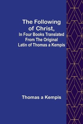 Following Of Christ, In Four Books Translated from the Original Latin of Thomas a Kempis ...