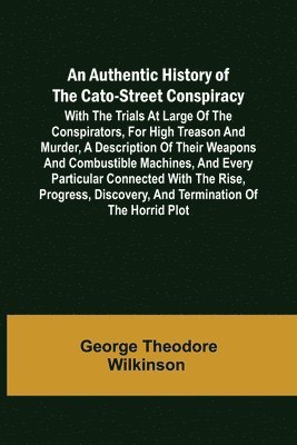Authentic History of the Cato-Street Conspiracy; With the trials at ...