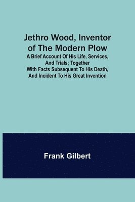 Jethro Wood, Inventor of the Modern Plow. A Brief Account of His Life ...