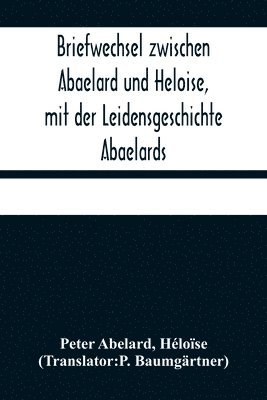 Briefwechsel zwischen Abaelard und Heloise, mit der Leidensgeschichte ...