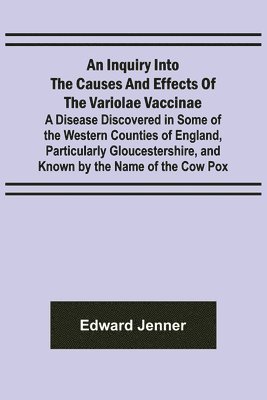 Inquiry into the Causes and Effects of the Variolae Vaccinae; A Disease ...