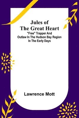Jules of the Great Heart; "Free" Trapper and Outlaw in the Hudson Bay ...