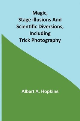 Magic, Stage Illusions and Scientific Diversions, Including Trick ...