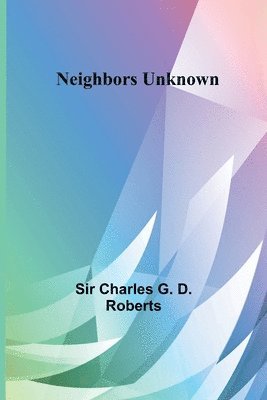 Neighbors Unknown - Charles G D Roberts, Charles G D Roberts, Sir ...