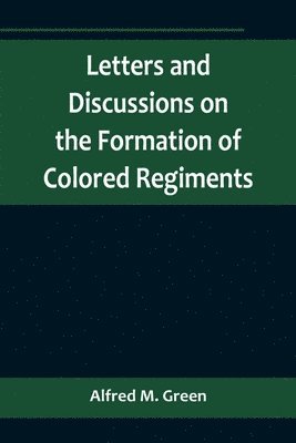 Letters and Discussions on the Formation of Colored Regiments, and the ...