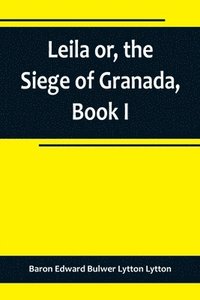 Leila or, the Siege of Granada, Book I - Baron Edward Bulwer Lytton ...