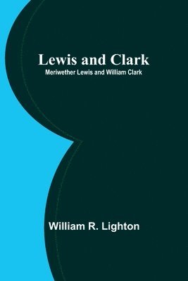 Lewis and Clark; Meriwether Lewis and William Clark - William R Lighton ...