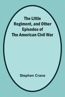 Little Regiment, and Other Episodes of the American Civil War - Stephen ...
