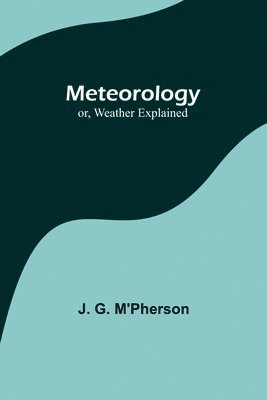 Meteorology; or, Weather Explained - J G M'Pherson, J G M'Pherson ...