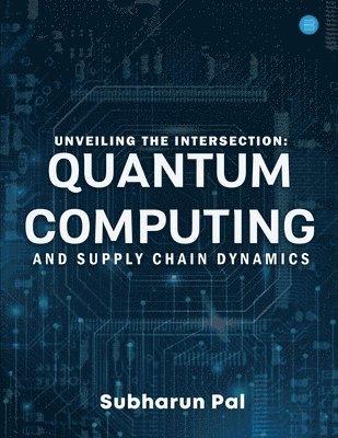 Unveiling the Intersection Quantum Computing and Supply Chain Dynamics - Subharun Pal - Häftad ...