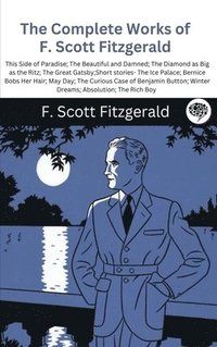The Complete Works of F. Scott Fitzgerald (This Side of Paradise; The Beautiful and Damned; The ...
