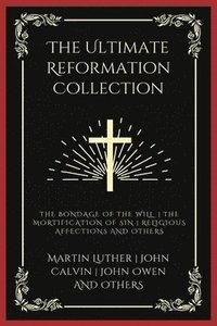 The Ultimate Reformation Collection - Martin Luther, John Calvin ...