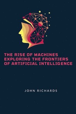 The Rise of Machines Exploring the Frontiers of Artificial Intelligence - John Richards - Häftad ...