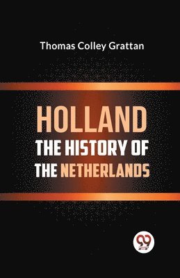 Holland the History of the Netherlands - Thomas Colley Grattan, Thomas ...