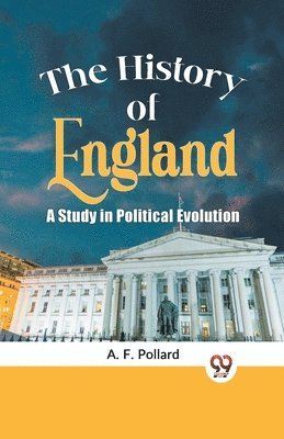 History of England a Study in Political Evolution - A F Pollard, A F ...