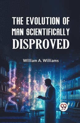 Evolution of Man Scientifically Disproved - William A Williams, A ...