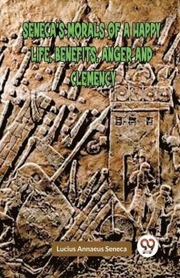 SENECA'S MORALS OF A HAPPY LIFE, BENEFITS, ANGER AND CLEMENCY ...