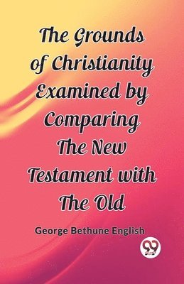 Grounds of Christianity Examined by Comparing The New Testament with ...