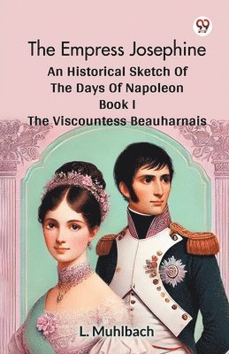 Empress Josephine an Historical Sketch of the Days of Napoleon Book I ...