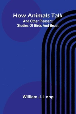How Animals Talk: And Other Pleasant Studies Of Birds And Beast ...