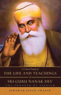A Critical Study of The Life and Teachings of Sri Guru Nanak Dev: The Founder of Sikhism ...