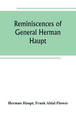Reminiscences of General Herman Haupt; giving hitherto unpublished ...