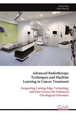 Advanced Radiotherapy Techniques and Machine Learning in Cancer Treatment - Tsair-Fwu Lee, Pei ...