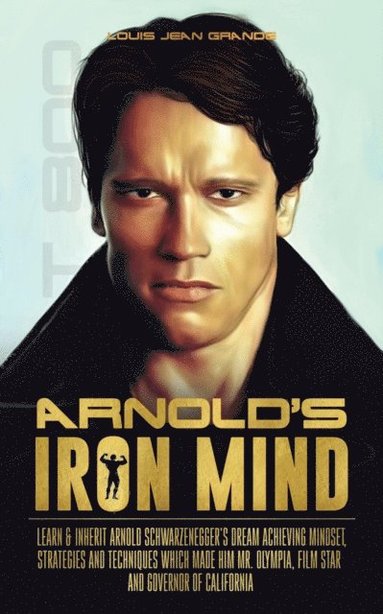 Arnold's Iron Mind: Learn & Inherit Arnold Schwarzenegger's Dream ...