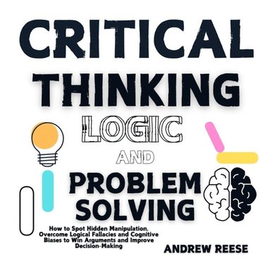 Critical Thinking, Logic and Problem Solving: How to Spot Hidden Manipulation, Overcome Logical ...