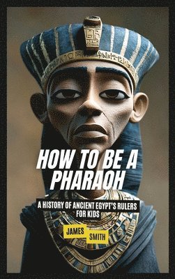 How to Be a Pharaoh: A History of Ancient Egypt's Rulers For Kids ...