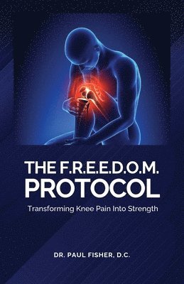 F.R.E.E.D.O.M. Protocol, Transforming Knee Pain Into Strength - D C Paul Fisher, D C Paul Fisher ...