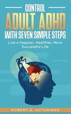 Control Adult ADHD with Seven Simple Steps - Robert D Hutchings, Robert D Hutchings, Robert ...