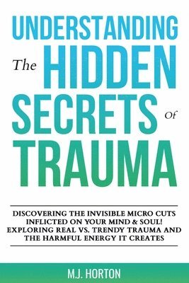Understanding the Hidden Secrets of Trauma - M J Horton, M J Horton, M ...