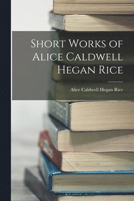 Short Works of Alice Caldwell Hegan Rice - Alice Caldwell Hegan Rice ...