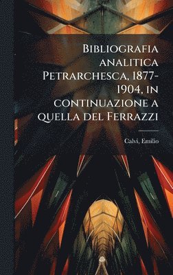 Bibliografia analitica Petrarchesca, 1877-1904, in continuazione a ...