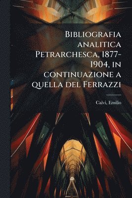 Bibliografia analitica Petrarchesca, 1877-1904, in continuazione a ...